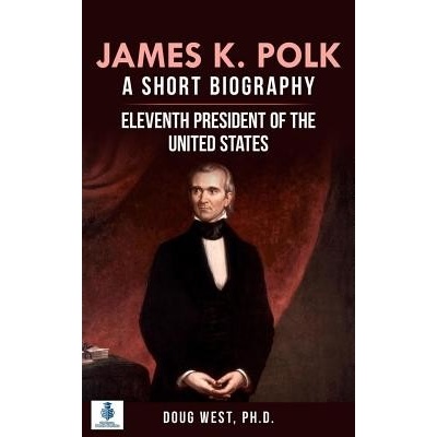 James K. Polk: A Short Biography: Eleventh President of the United ...