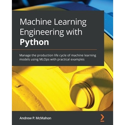 Machine Learning Engineering with Python: Manage the production life cycle of machine learning ...
