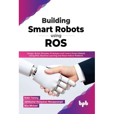 Building Smart Robots Using ROS: Design, Build, Simulate, Prototype and ...