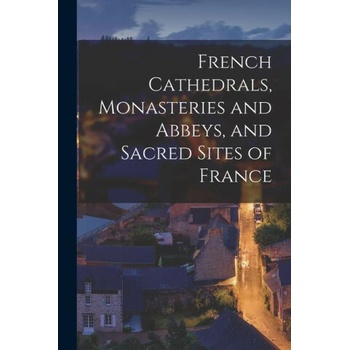 French Cathedrals, Monasteries and Abbeys, and Sacred Sites of France ...