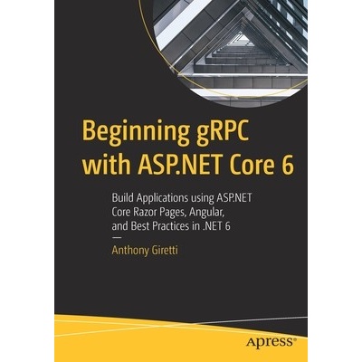 Beginning gRPC with ASP.NET Core 6: Build Applications using ASP.NET Core Razor Pages, Angular ...