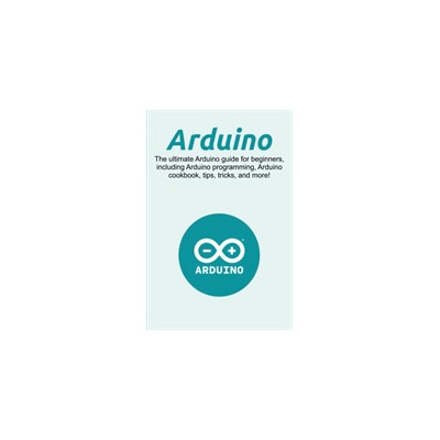 Arduino: The ultimate Arduino guide for beginners, including Arduino programming, Arduino ...